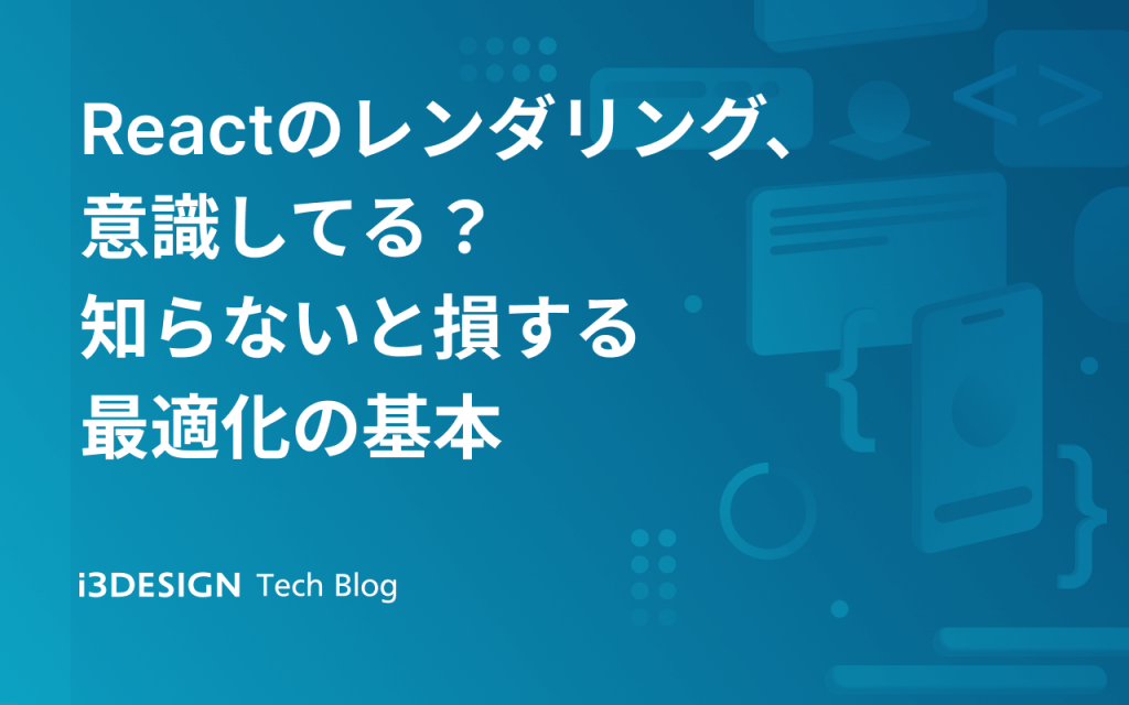 Reactのレンダリング、意識してる？知らないと損する最適化の基本 - i3DESIGN Tech Blog